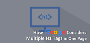 How Google Considers Multiple H1 Tags in One Page